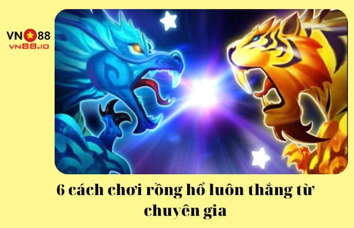 6 cách chơi rồng hổ luôn thắng từ chuyên gia